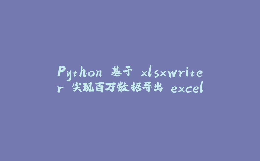 Python 基于 xlsxwriter 实现百万数据导出 excel - 拾光赋