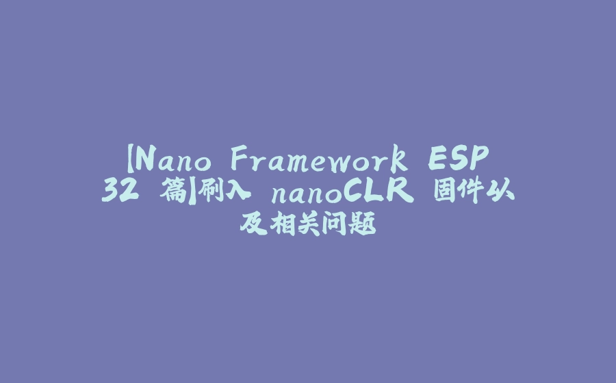 【Nano Framework ESP32 篇】刷入 nanoCLR 固件以及相关问题 - 拾光赋