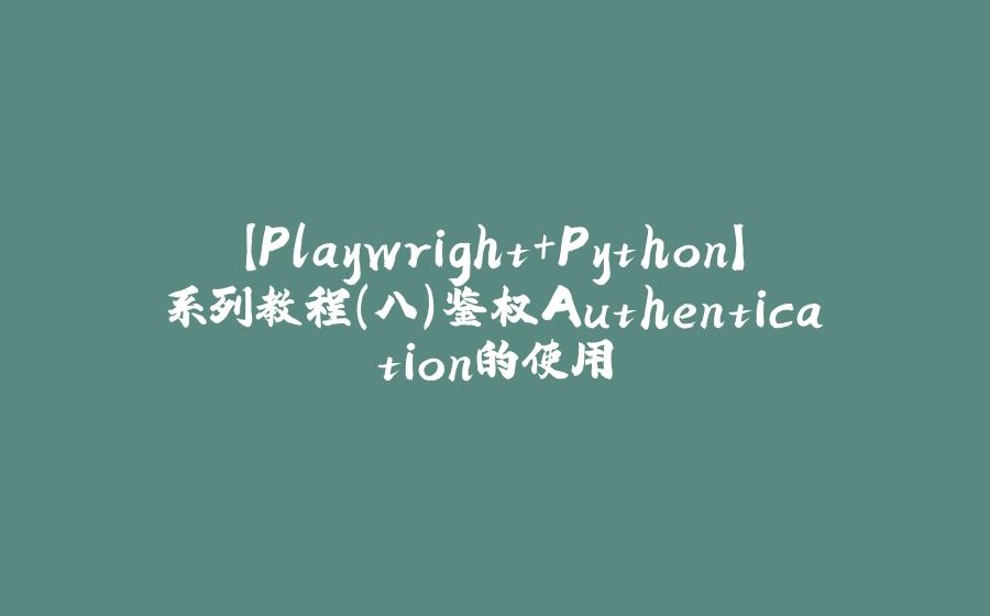 【Playwright+Python】系列教程（八）鉴权Authentication的使用 - 拾光赋