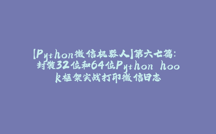 【Python微信机器人】第六七篇: 封装32位和64位Python hook框架实战打印微信日志-拾光赋