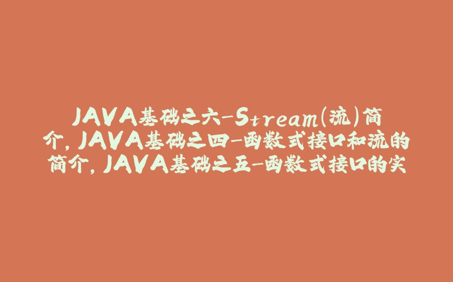 Java基础之六 Stream流简介java基础之四 函数式接口和流的简介java基础之五 函数式接口的实现 拾光赋