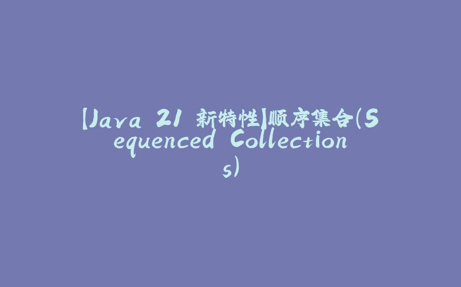 【Java 21 新特性】顺序集合（Sequenced Collections） - 拾光赋