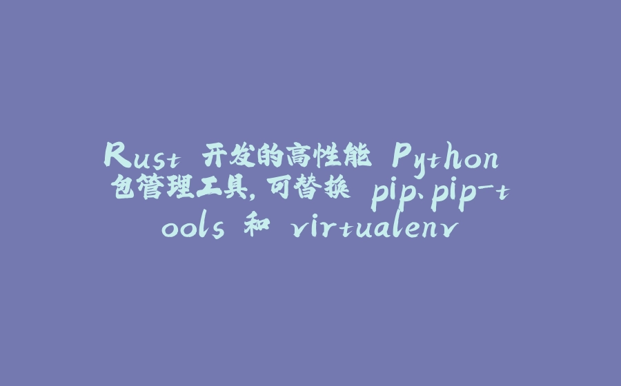 Rust 开发的高性能 Python 包管理工具，可替换 pip、pip-tools 和 virtualenv - 拾光赋