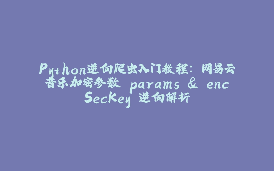 Python逆向爬虫入门教程: 网易云音乐加密参数 params & encSecKey 逆向解析 - 拾光赋