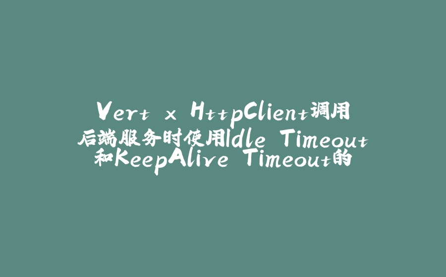 Vert.x HttpClient调用后端服务时使用Idle Timeout和KeepAlive Timeout的行为分析 - 拾光赋
