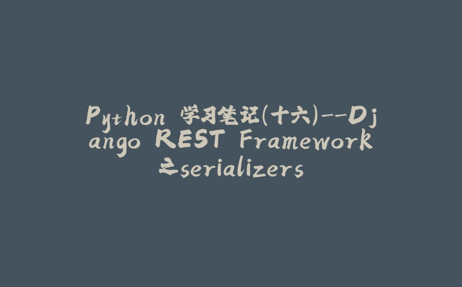 Python 学习笔记（十六）-Django REST Framework之serializers - 拾光赋