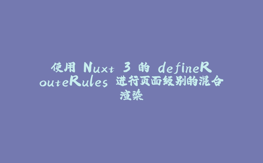 使用 Nuxt 3 的 defineRouteRules 进行页面级别的混合渲染 - 拾光赋