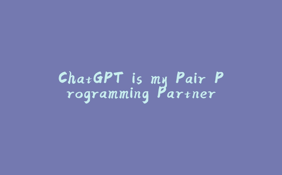 ChatGPT is my Pair Programming Partner - 拾光赋