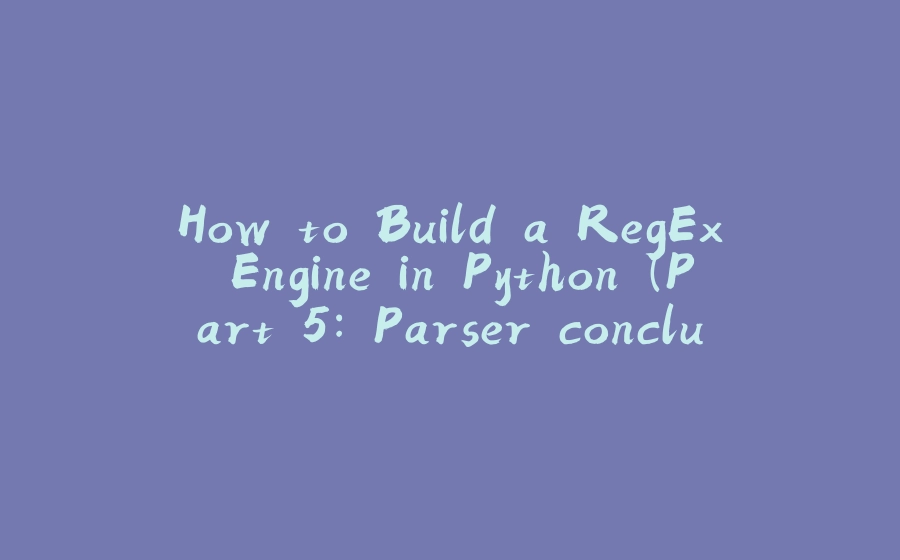 How To Build A Regex Engine In Python Part 5 Parser Conclusion 拾光赋