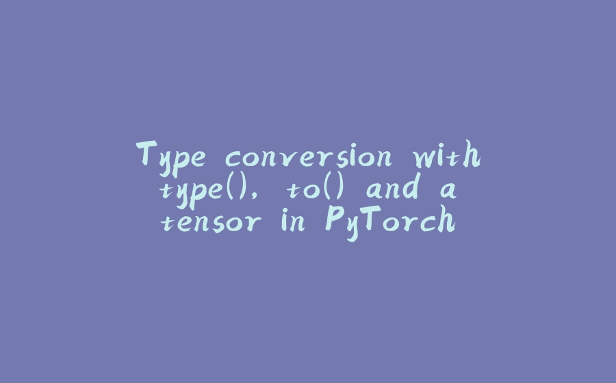 Type conversion with type(), to() and a tensor in PyTorch - 拾光赋