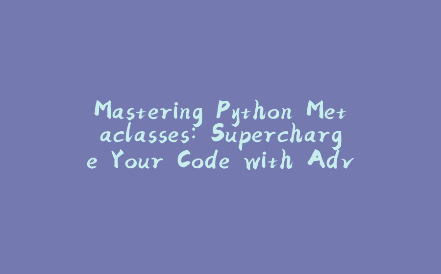 Mastering Python Metaclasses Supercharge Your Code With Advanced Class Creation Techniques 拾光赋