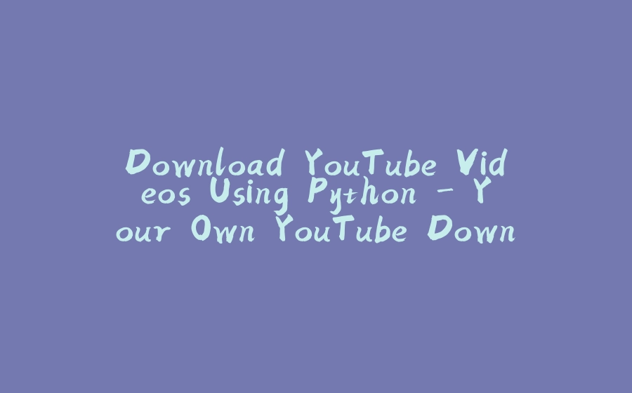 Download YouTube Videos Using Python - Your Own YouTube Downloader - 拾光赋