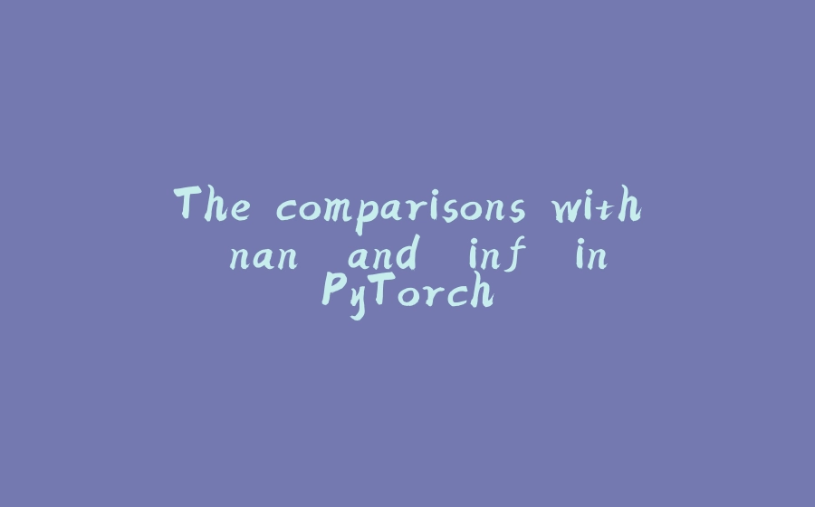 The comparisons with `nan` and `inf` in PyTorch - 拾光赋