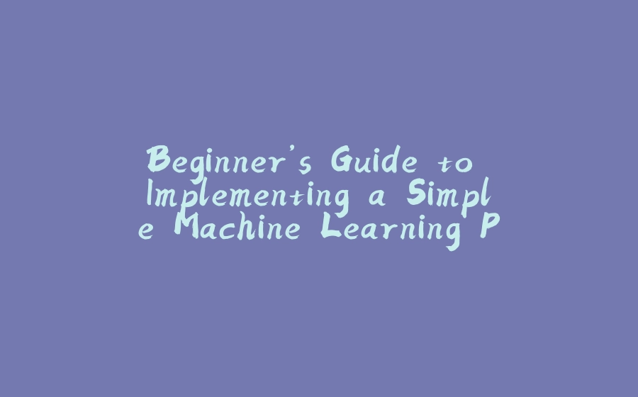 Beginner’s Guide to Implementing a Simple Machine Learning Project - 拾光赋