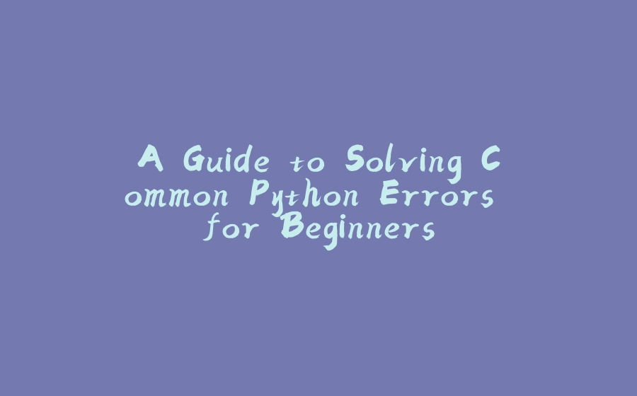 A Guide to Solving Common Python Errors for Beginners - 拾光赋