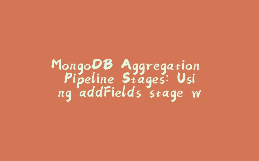 MongoDB Aggregation Pipeline Stages: Using addFields stage with Java - 拾光赋
