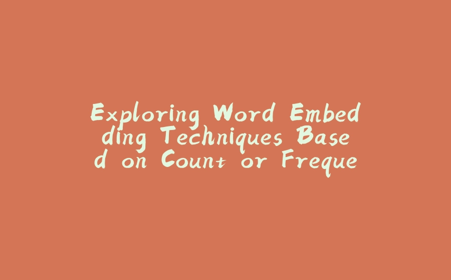Exploring Word Embedding Techniques Based on Count or Frequency: A Practical Guide - 拾光赋