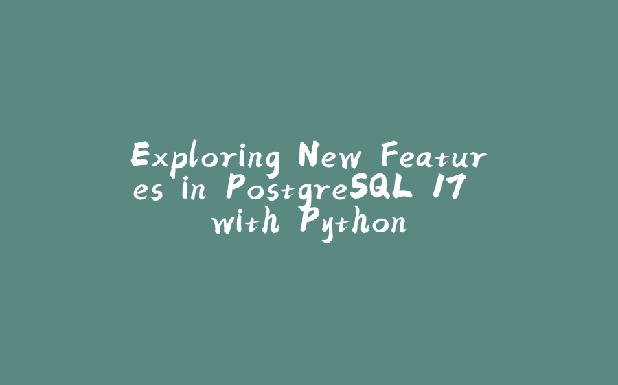 Exploring New Features in PostgreSQL 17 with Python - 拾光赋