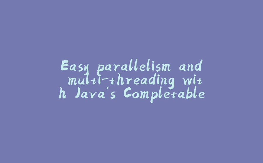 Easy parallelism and multi-threading with Java’s CompletableFuture - 拾光赋