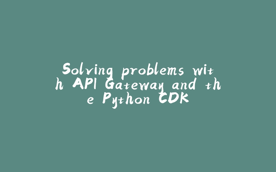 Solving problems with API Gateway and the Python CDK - 拾光赋