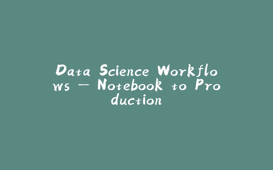 Data Science Workflows — Notebook to Production - 拾光赋