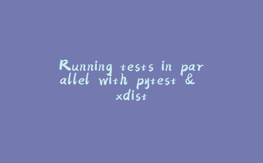 Running tests in parallel with pytest & xdist - 拾光赋 Running tests in parallel with pytest & xdist - 拾光赋