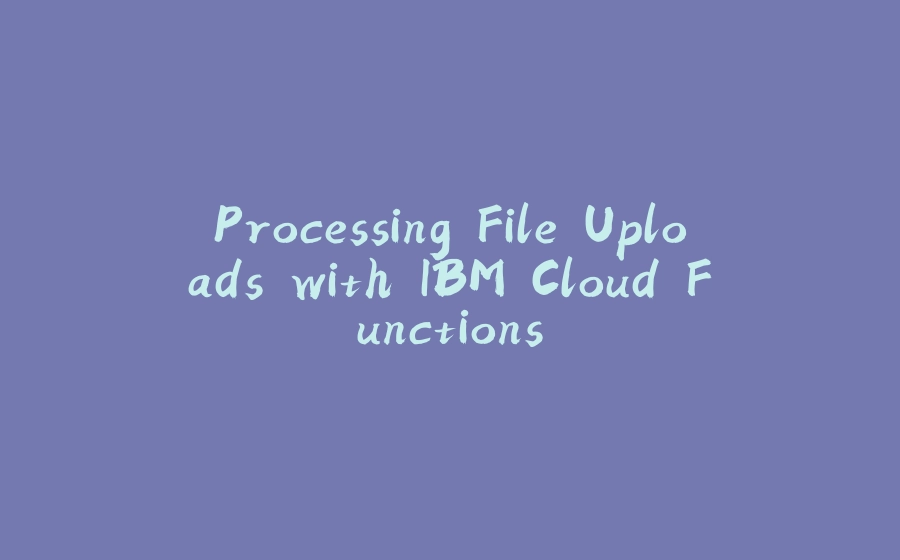 Processing File Uploads with IBM Cloud Functions - 拾光赋