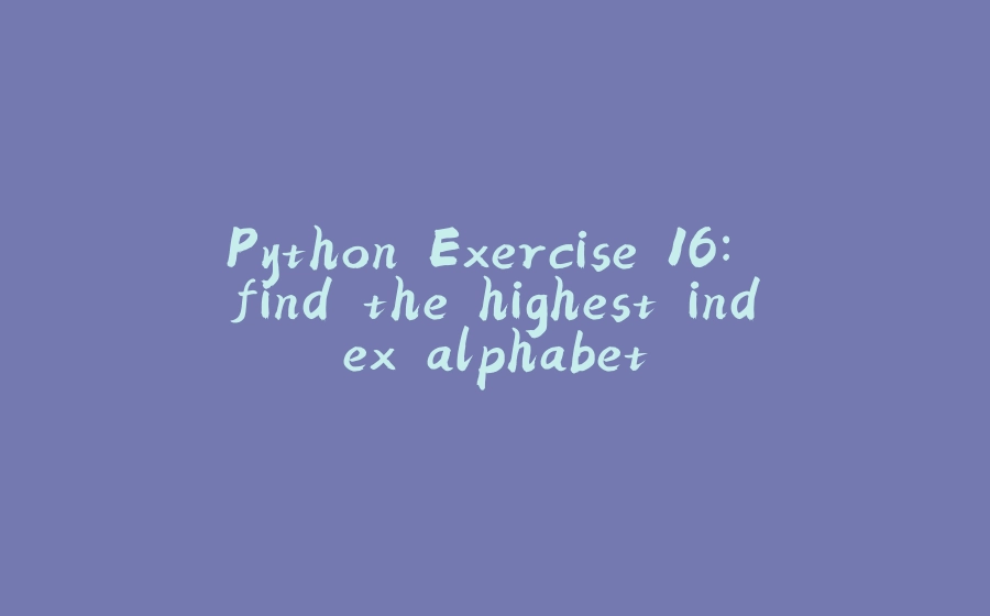 Python Exercise 16: find the highest index alphabet - 拾光赋
