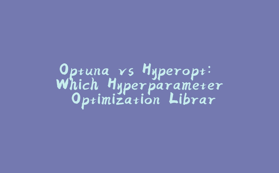Optuna vs Hyperopt: Which Hyperparameter Optimization Library Should You Choose? - 拾光赋