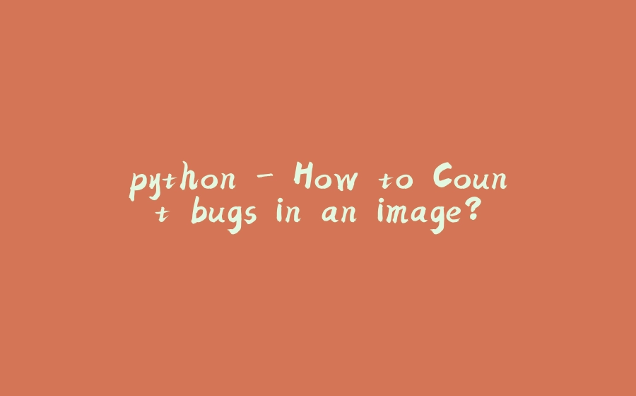 python - How to Count bugs in an image? - 拾光赋
