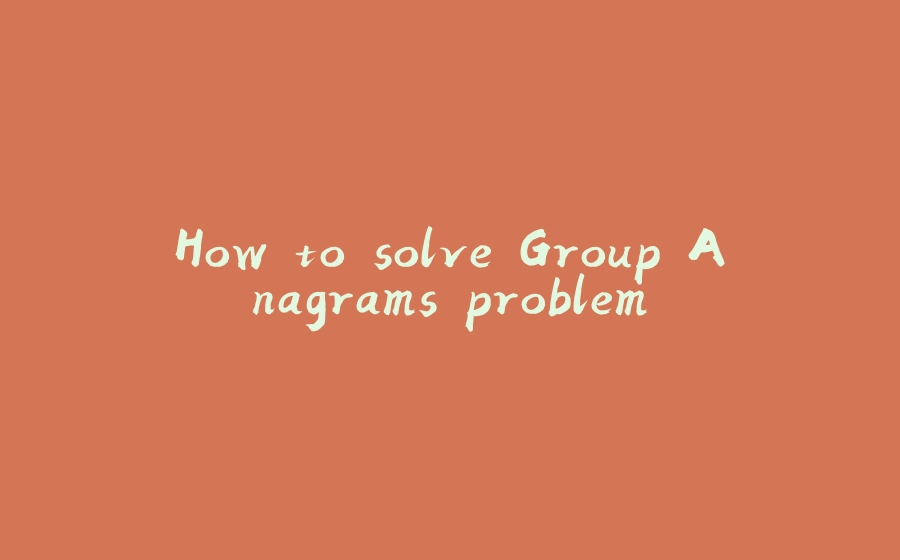 How to solve Group Anagrams problem - 拾光赋