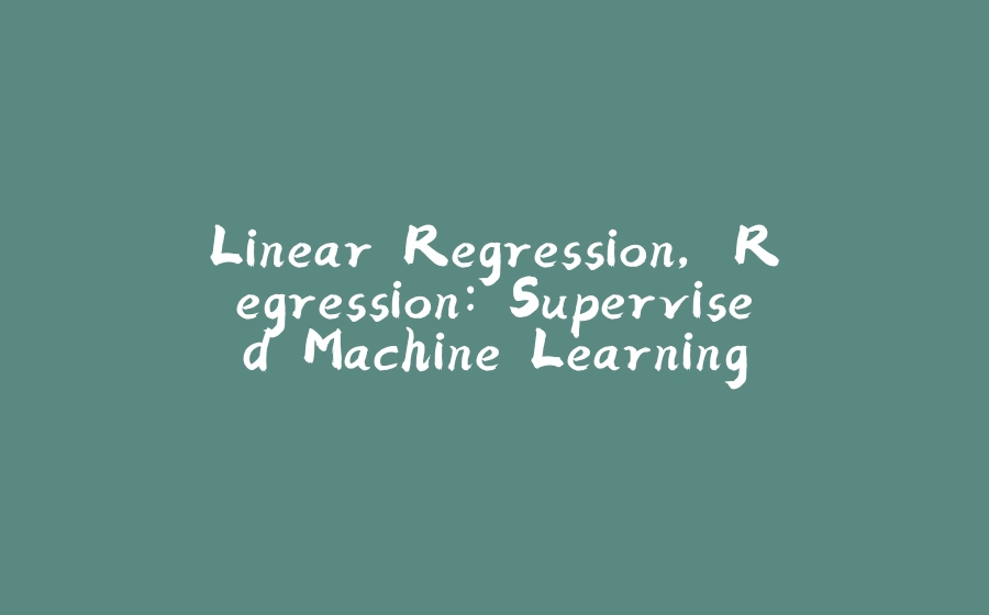 Linear Regression, Regression: Supervised Machine Learning - 拾光赋