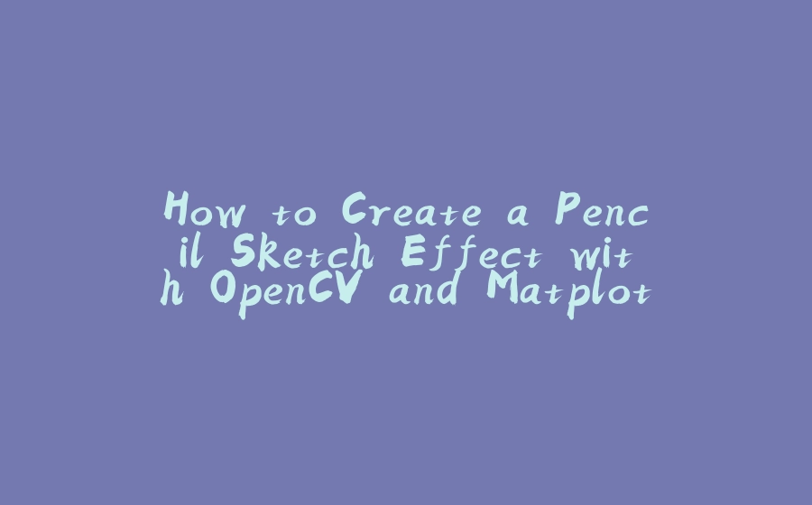 How to Create a Pencil Sketch Effect with OpenCV and Matplotlib - 拾光赋