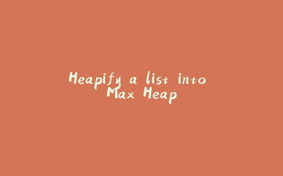 Heapify a list into Max Heap - 拾光赋