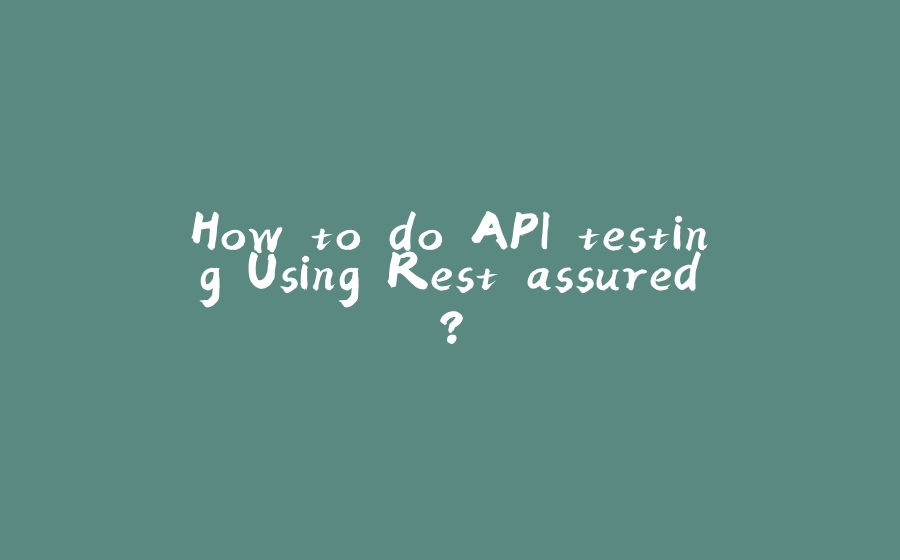 How to do API testing Using Rest assured? - 拾光赋
