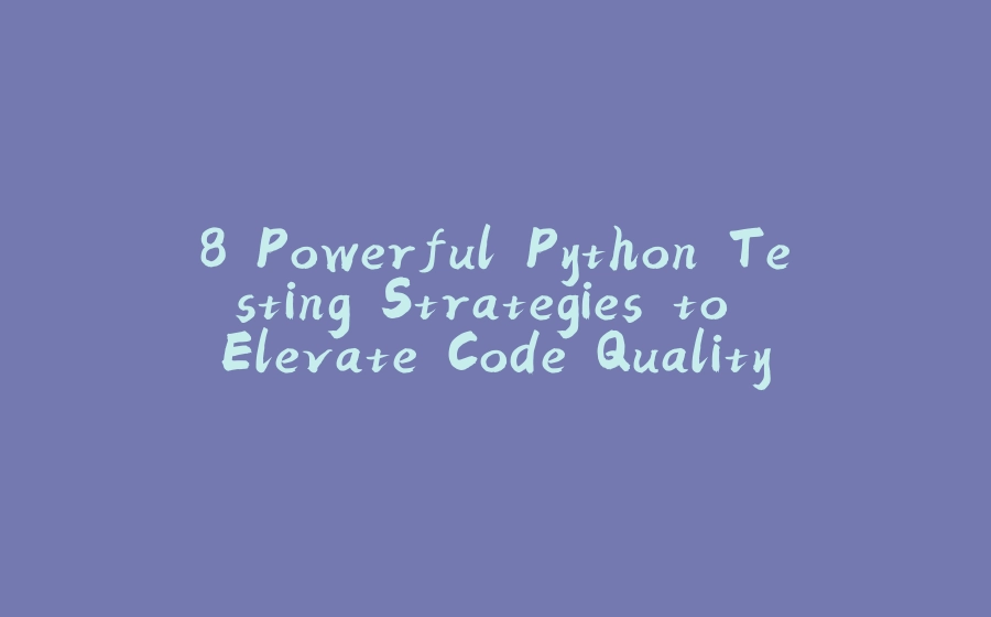 8 Powerful Python Testing Strategies to Elevate Code Quality - 拾光赋