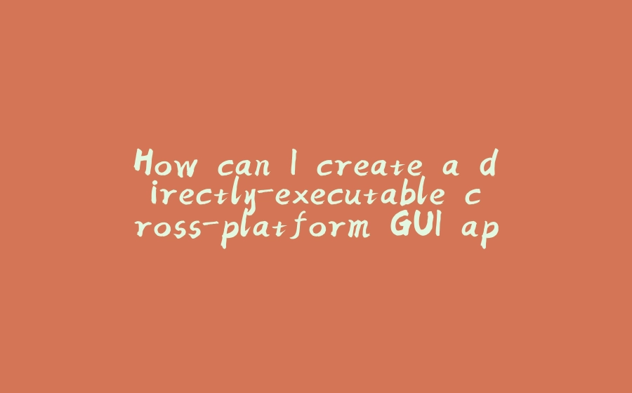 How can I create a directly-executable cross-platform GUI app using ... How can I create a directly-executable cross-platform GUI app using ...
