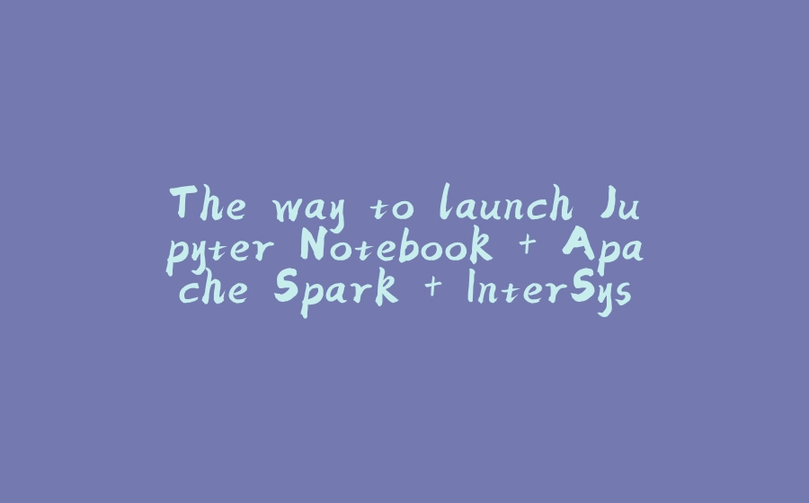 The way to launch Jupyter Notebook + Apache Spark + InterSystems IRIS - 拾光赋