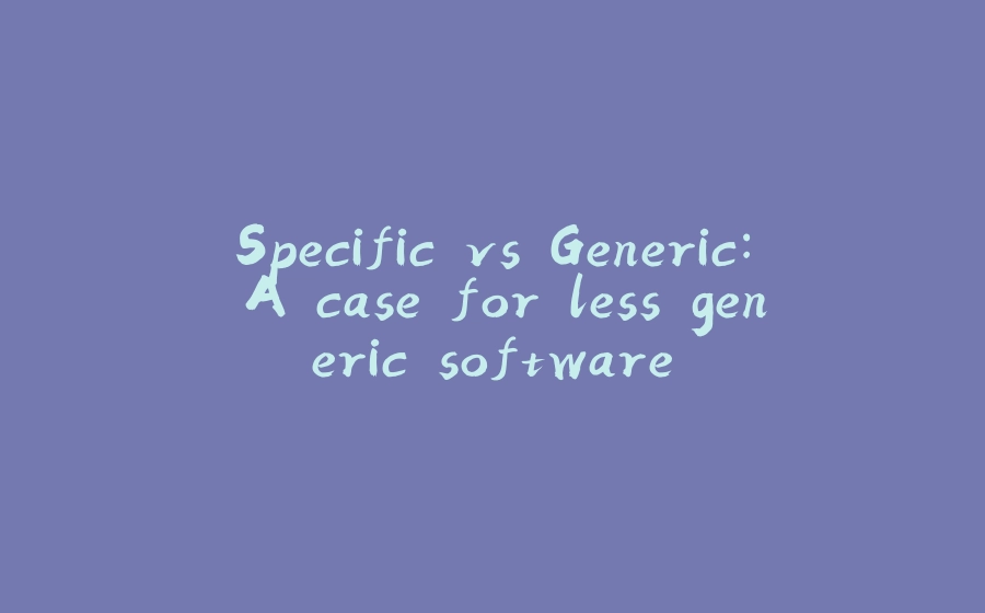 Specific vs Generic: A case for less generic software - 拾光赋