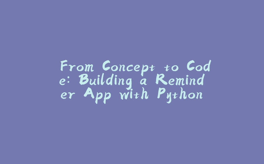 "From Concept to Code: Building a Reminder App with Python" - 拾光赋
