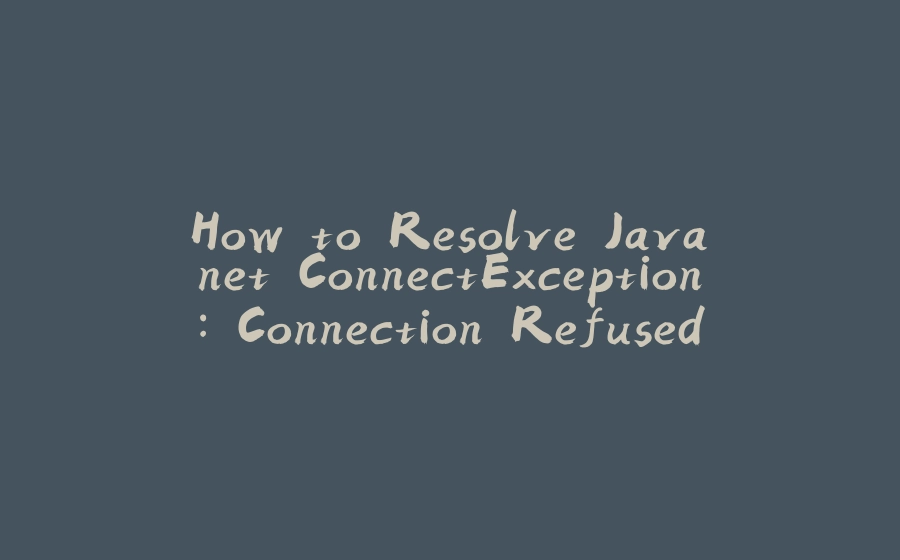 How to Resolve Java.net.ConnectException: Connection Refused Error - 拾光赋 How to Resolve Java.net.ConnectException: Connection Refused Error - 拾光赋