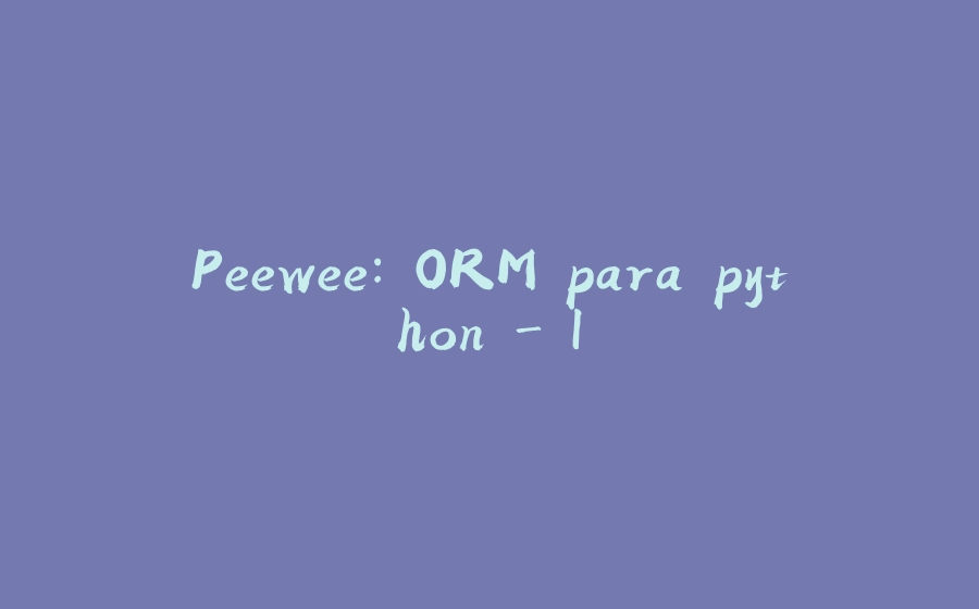 Peewee: ORM para python - I - 拾光赋 Peewee: ORM para python - I - 拾光赋