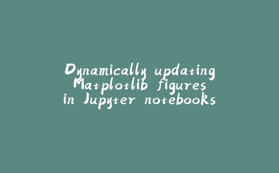 Dynamically updating Matplotlib figures in Jupyter notebooks - 拾光赋 Dynamically updating Matplotlib figures in Jupyter notebooks - 拾光赋