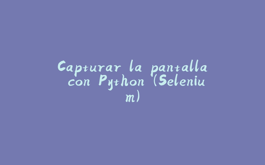 Capturar la pantalla con Python (Selenium) - 拾光赋 Capturar la pantalla con Python (Selenium) - 拾光赋
