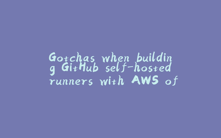 Gotchas when building GitHub self-hosted runners with AWS official AMIs/container images for ...
