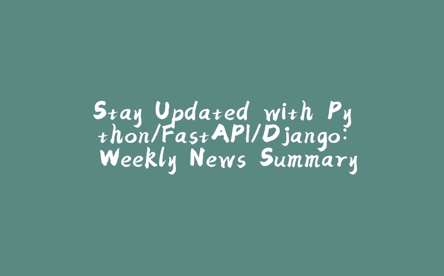 Stay Updated With Pythonfastapidjango Weekly News Summary 09092024 15092024 拾光赋