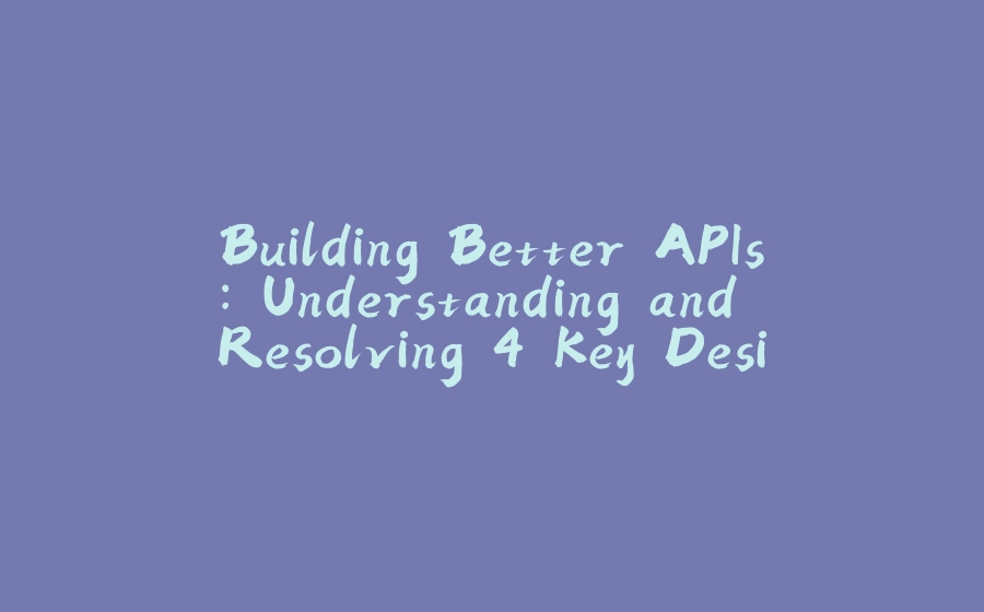 Building Better APIs: Understanding and Resolving 4 Key Design Missteps - 拾光赋