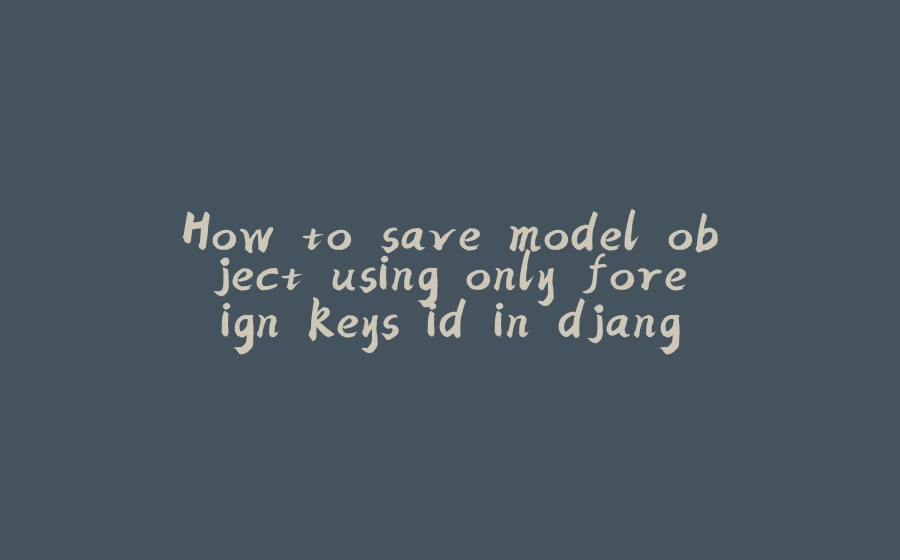 How To Save Model Object Using Only Foreign Keys Id In Django Rest Framework 拾光赋