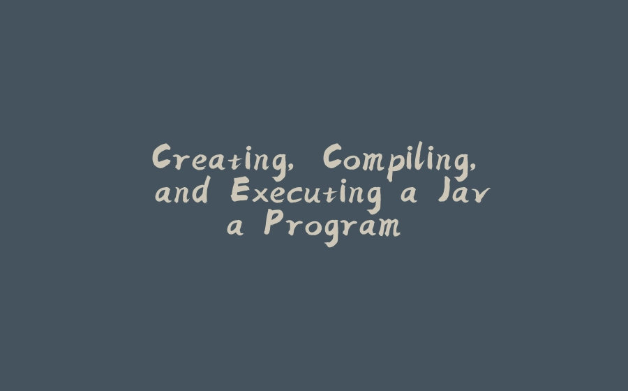 Creating, Compiling, and Executing a Java Program - 拾光赋 Creating, Compiling, and Executing a Java Program - 拾光赋