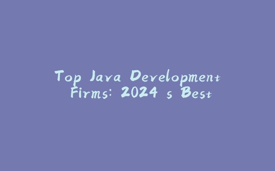 Top Java Development Firms: 2024's Best - 拾光赋
